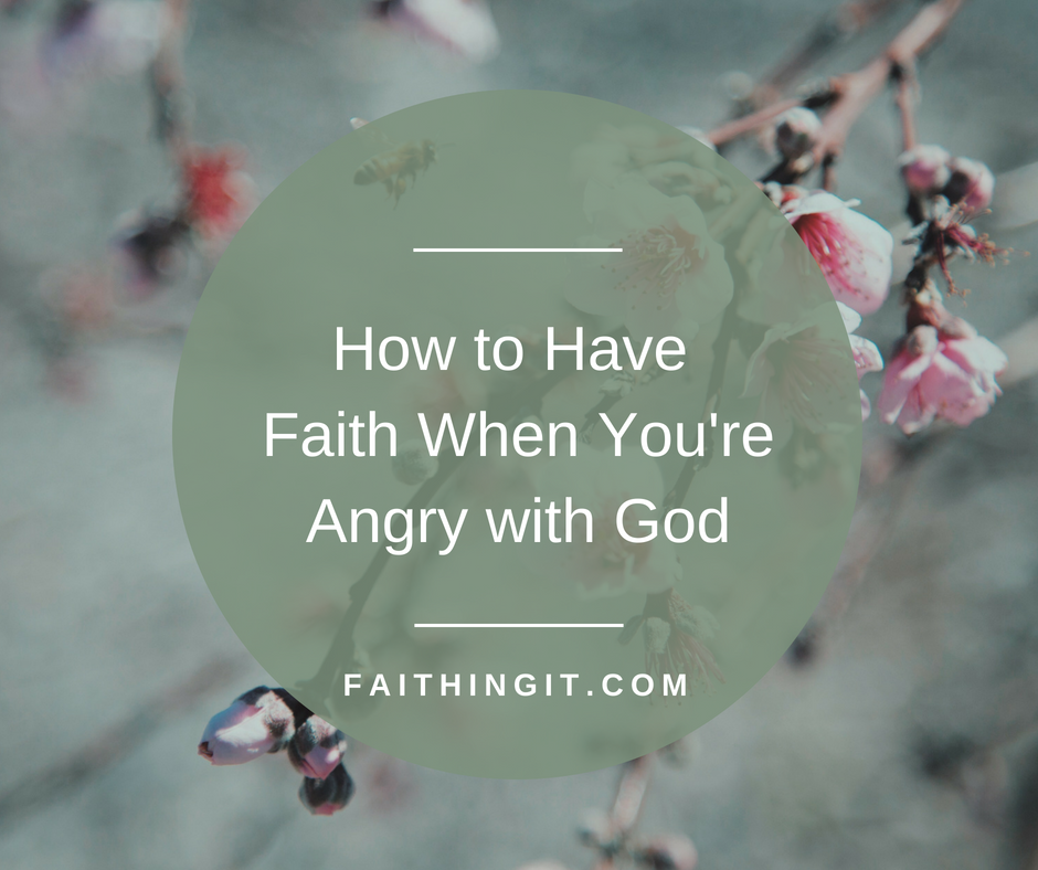 How to Have Faith When You're Angry with God - Faithing It