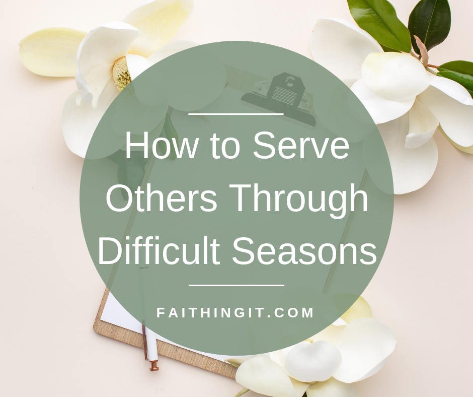 How to Serve Others Through Difficult Seasons - Faithing It